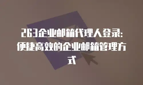263企业邮箱代理人登录：便捷高效的企业邮箱管理方式-阿里云企业邮箱